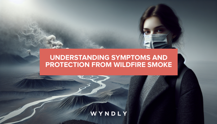 Wildfire Smoke: Recognizing Symptoms and Ensuring Protection 2026 & Wyndly