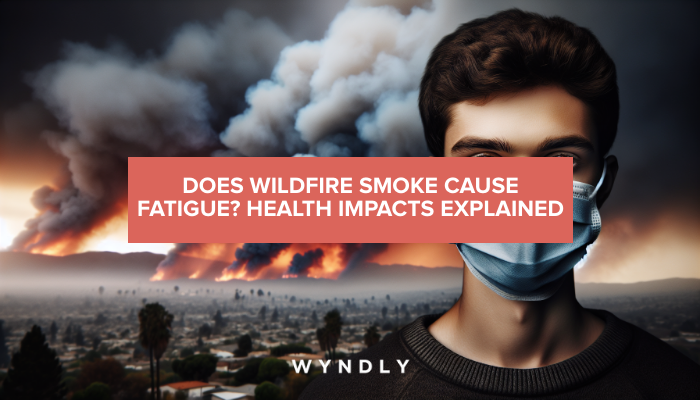 Wildfire Smoke: Does it Cause Fatigue? Health Impacts 2025 & Wyndly
